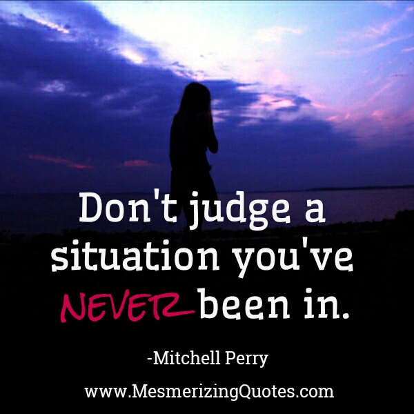Don't judge a situation you've never been in - Mesmerizing Quotes Don't judge a situation you've never been in - Mesmerizing Quotes