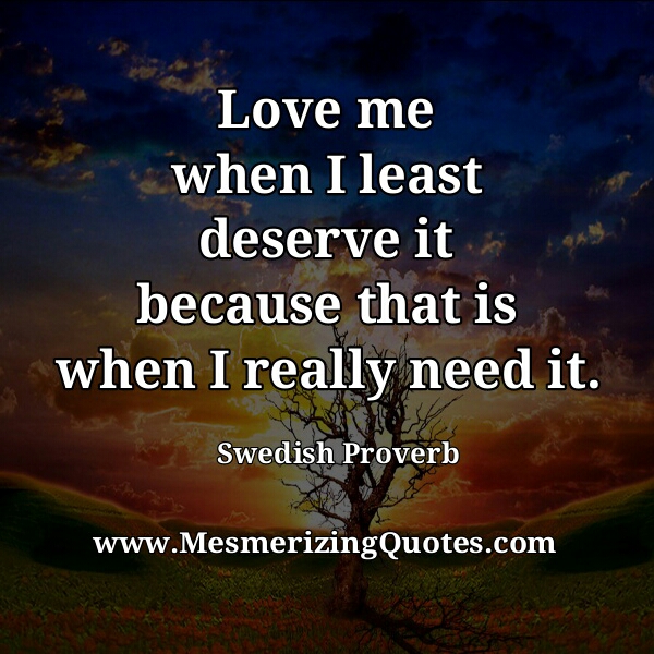 Love me when I least deserve it – Mesmerizing Quotes Love me when I least deserve it – Mesmerizing Quotes