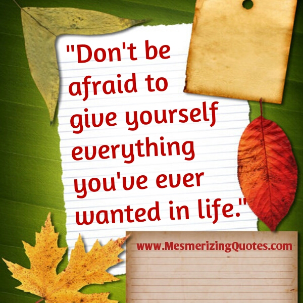 Don't be afraid to give yourself everything you've ever wanted in life ...