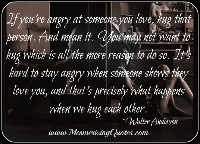 If you're angry at someone you love, hug that person - Mesmerizing Quotes