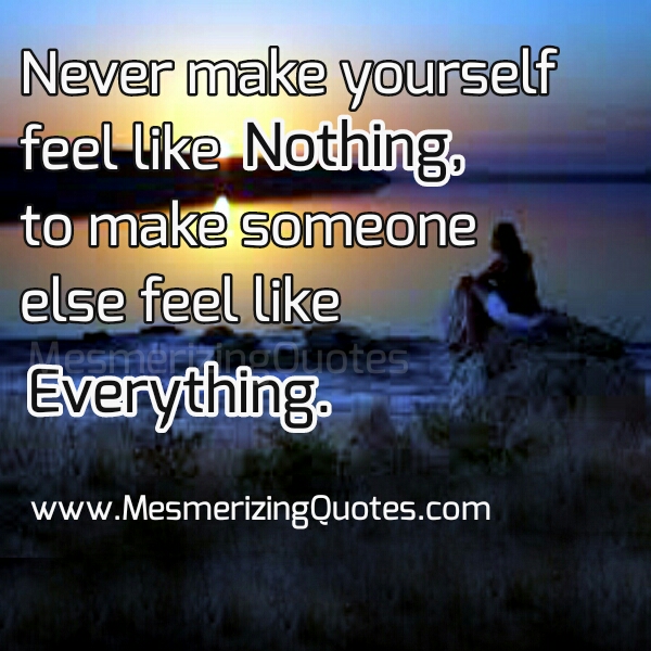 Never make yourself feel like nothing - Mesmerizing Quotes