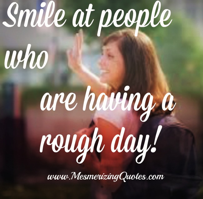 Smile at people who are having a rough day - Mesmerizing Quotes