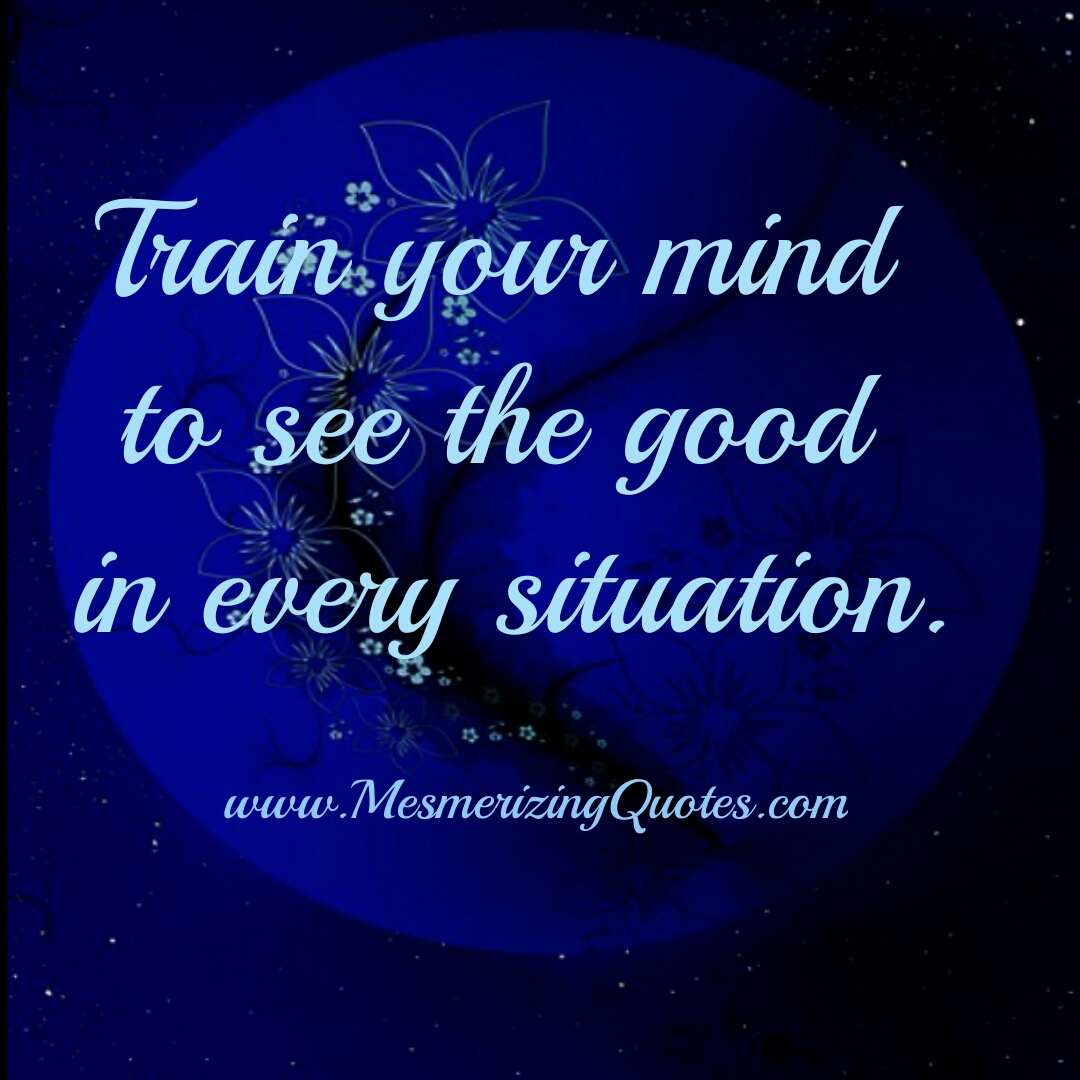 Train your mind to see the good in every situation - Mesmerizing Quotes